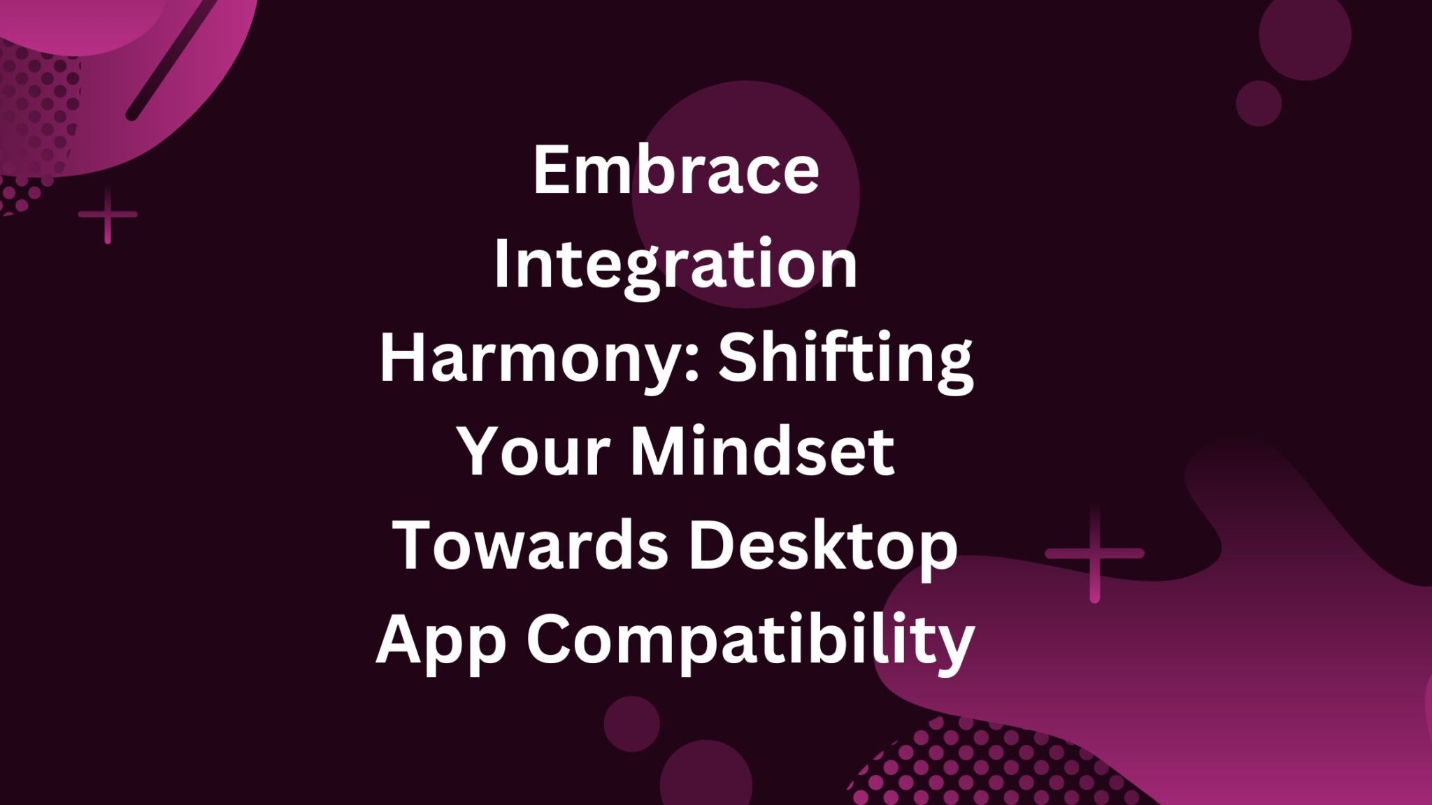 Embrace Integration Harmony: Shifting Your Mindset Towards Desktop App ...
